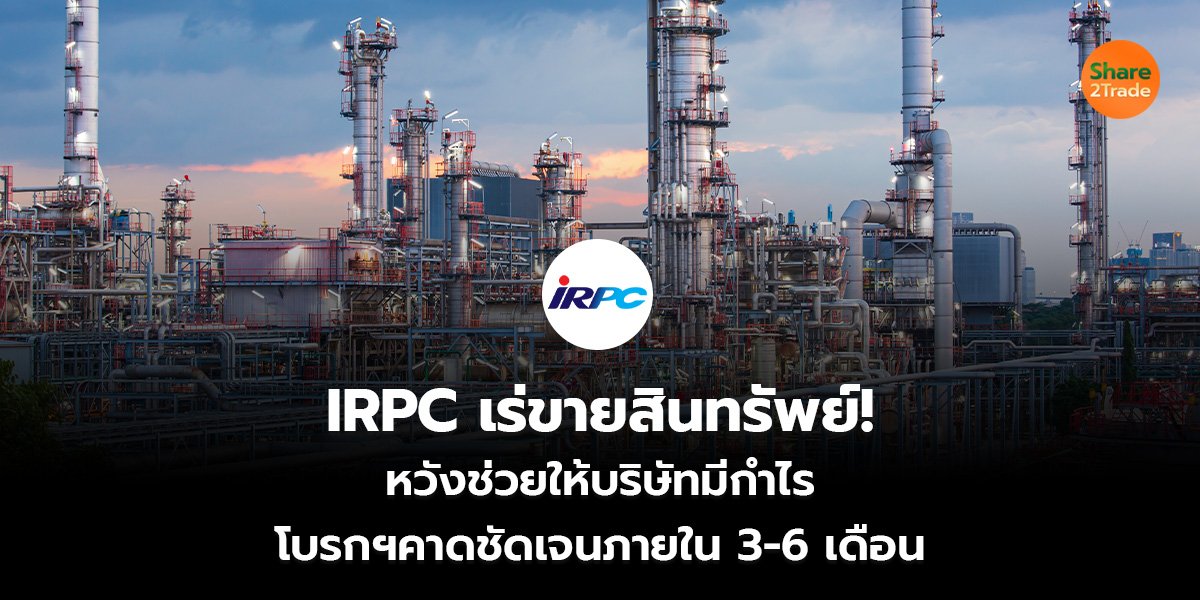 IRPC เร่ขายสินทรัพย์! หวังช่วยให้บริษัทมีกำไร โบรกฯคาดชัดเจนภายใน 3-6 เดือน | Share2Trade